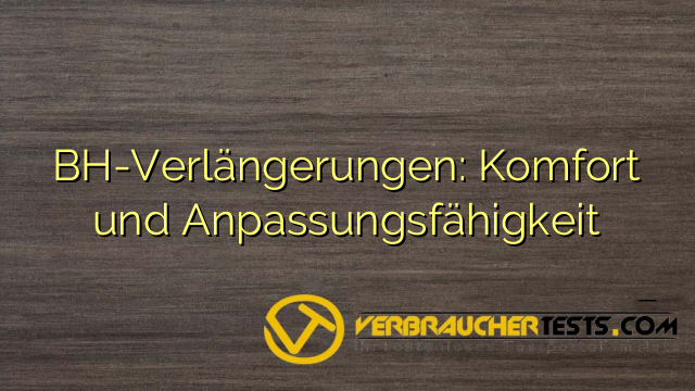BH-Verlängerungen: Komfort und Anpassungsfähigkeit - verbrauchertests.com
