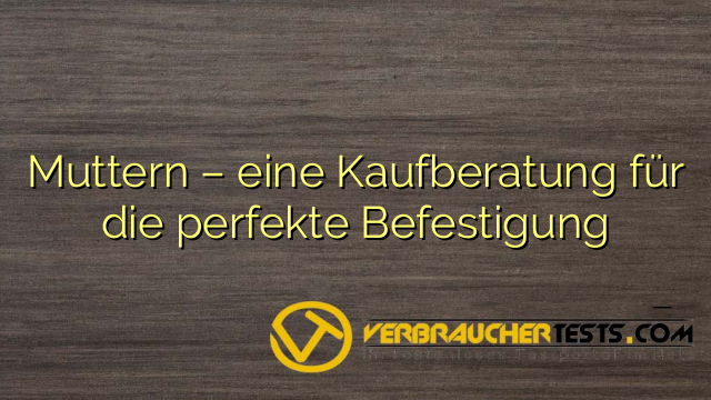 Muttern – eine Kaufberatung für die perfekte Befestigung ...